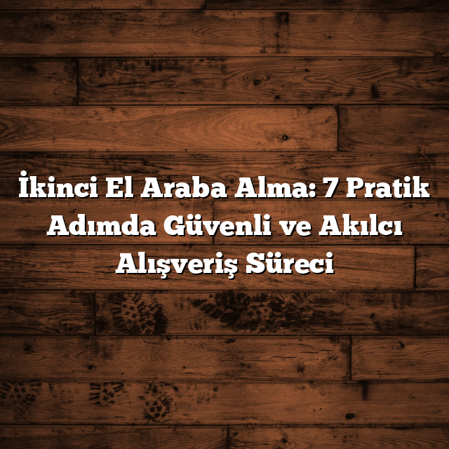 İkinci El Araba Alma: 7 Pratik Adımda Güvenli ve Akılcı Alışveriş ...